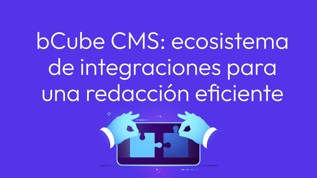 bCube CMS: ecosistema de integraciones para una redacción eficiente
